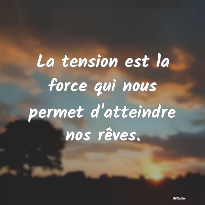 La tension est la force qui nous permet d'atteindr...
