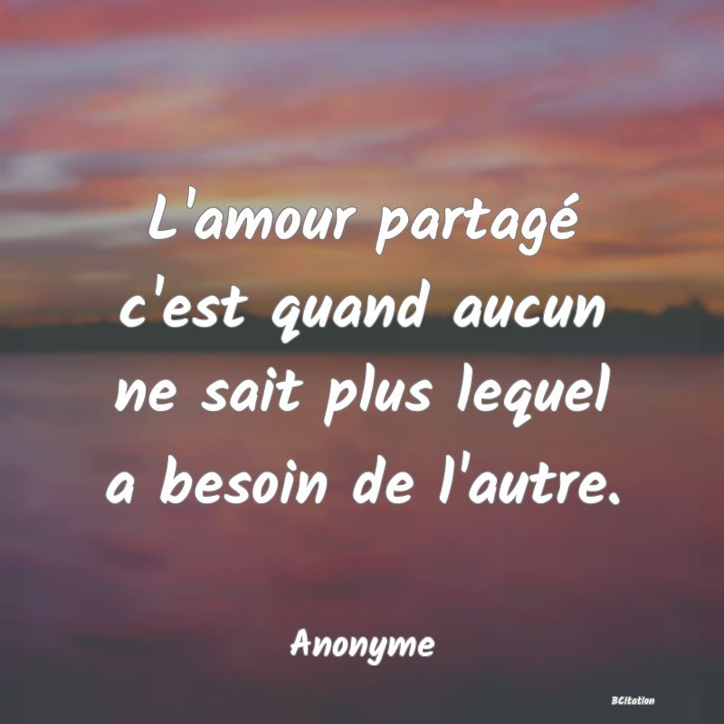 L'amour partagé c'est quand aucun ne sait plus le...